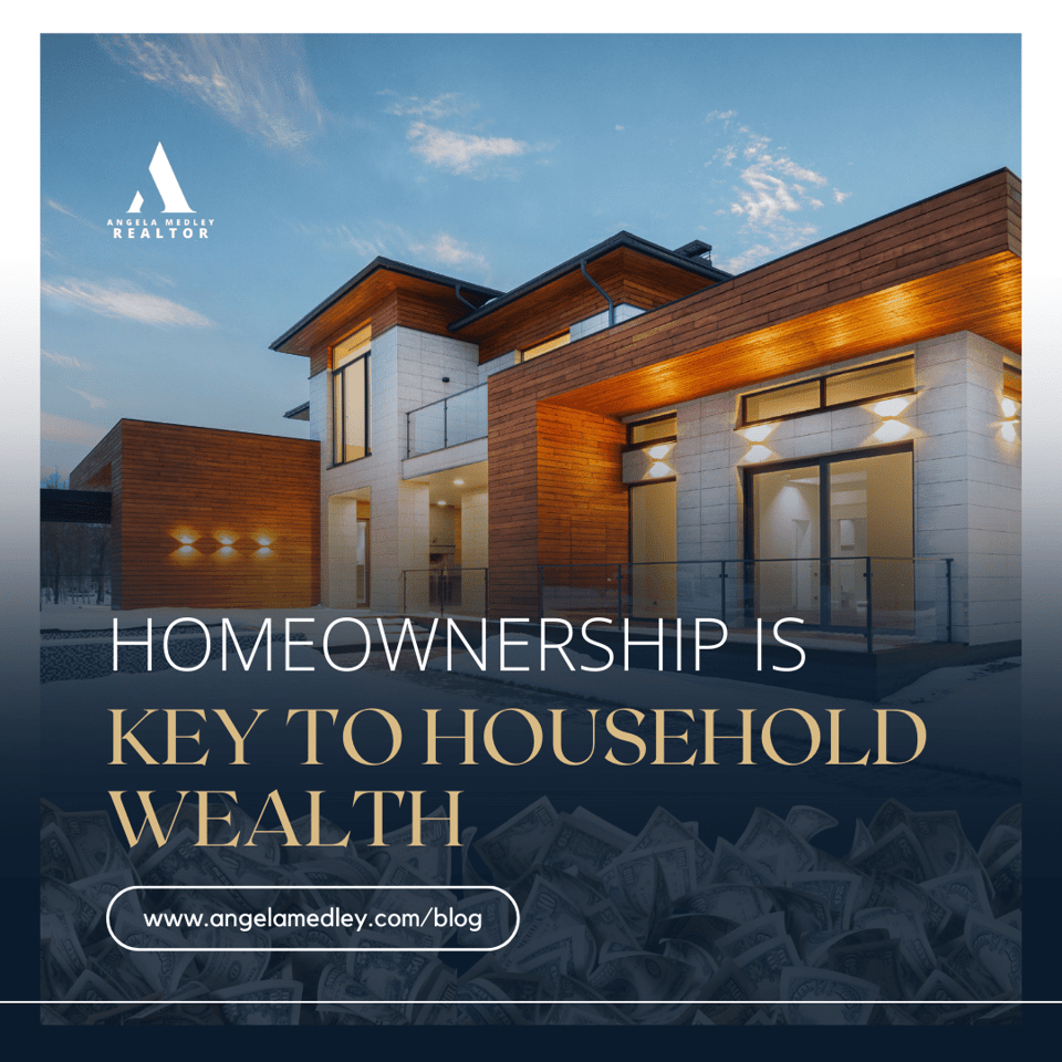HOMEOWNERSHIP IS KEY TO HOUSEHOLD WEALTH | Angela Medley